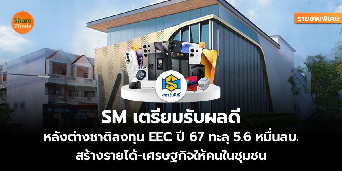 รายงานพิเศษ : SM เตรียมรับผลดี หลังต่างชาติลงทุน EEC ปี 67 ทะลุ 5.6 หมื่นลบ. สร้างรายได้ ...